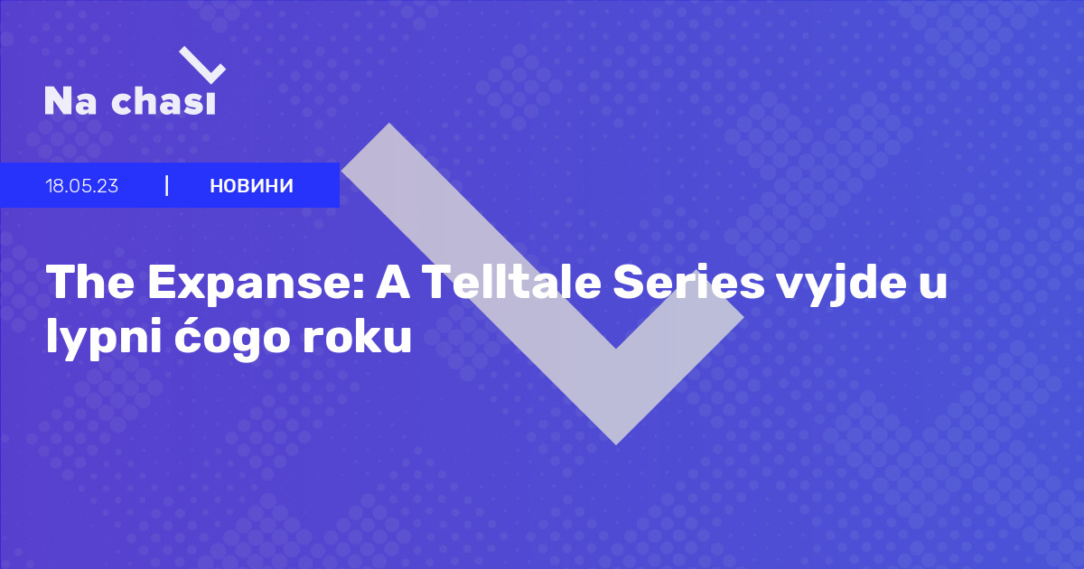 🌌 The Expanse: A Telltale Series vyjde u lypni ćogo roku | Na chasi