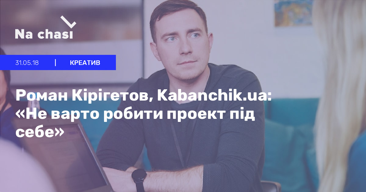 Роман Кірігетов, Kabanchik.ua: «Не варто робити проект під себе» | Na chasi